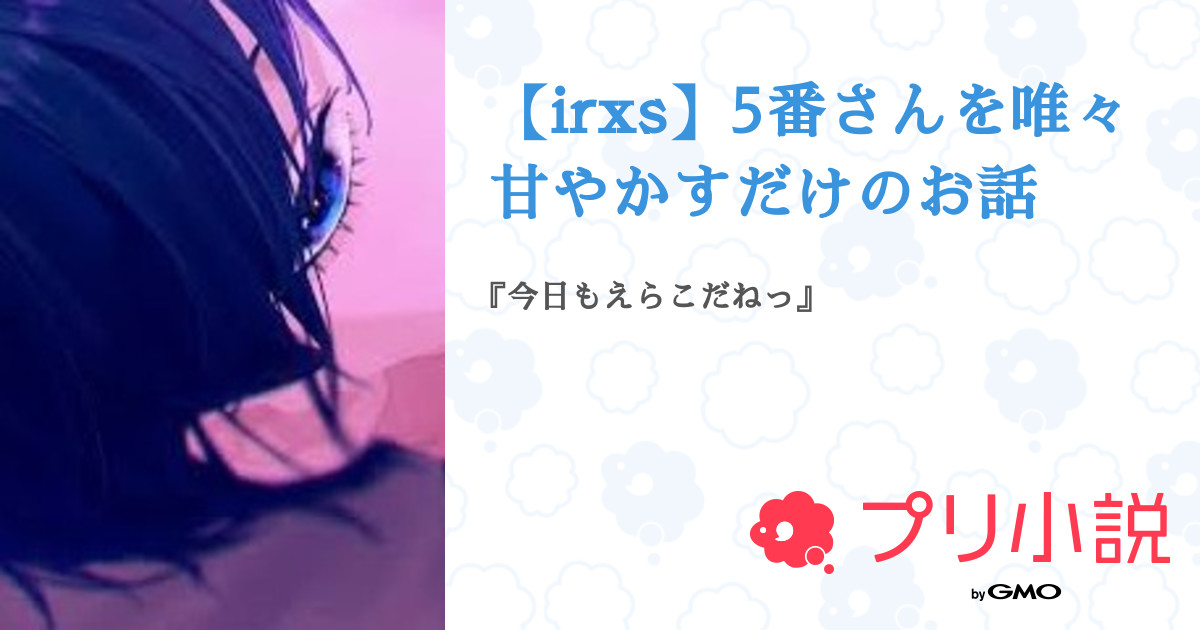 【irxs】5番さんを唯々甘やかすだけのお話 - 全5話 【連載中】（ 靑凪 華月#はなるりさんの小説） | 無料スマホ夢小説ならプリ小説 byGMO